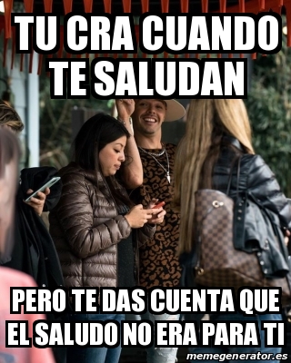 Meme Personalizado - tu cra cuando te saludan pero te das cuenta que el ...