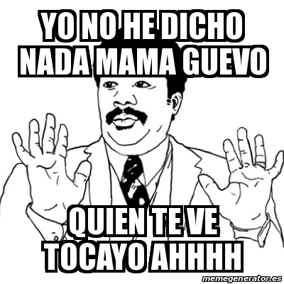 Meme Ay Si - Yo no he dicho nada mama guevo Quien te ve Tocayo ahhhh ...