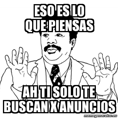 Meme Ay Si - eso es lo que piensas ah ti solo te buscan x anuncios ...