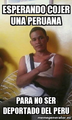 Meme Personalizado - Esperando cojer una peruana Para no ser deportado ...