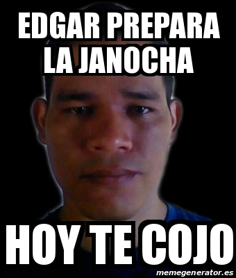 Meme Personalizado - Edgar prepara la janocha Hoy te cojo - 31161563