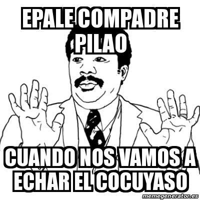 Meme Ay Si - Epale compadre pilao Cuando nos vamos a echar el cocuyaso ...