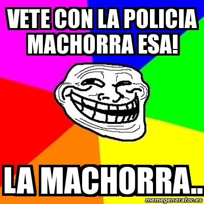 Meme Troll - Vete con la policia machorra esa! La machorra.. - 31162066