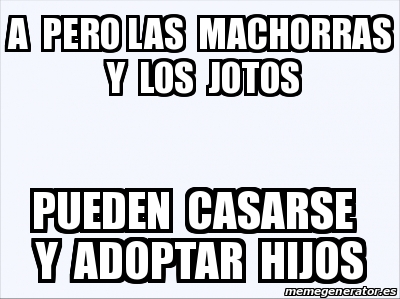 Meme Personalizado - a pero las machorras y los jotos pueden casarse y ...
