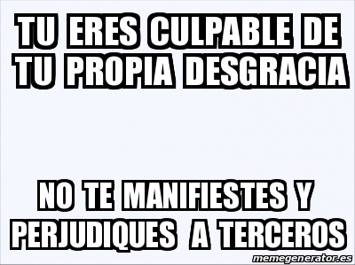 Meme Personalizado - tu eres culpable de tu propia desgracia no te ...