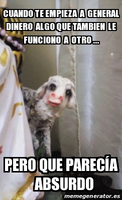 Meme Personalizado - cuando tE EMPIEZA a GENERAL DINERO algo que ...