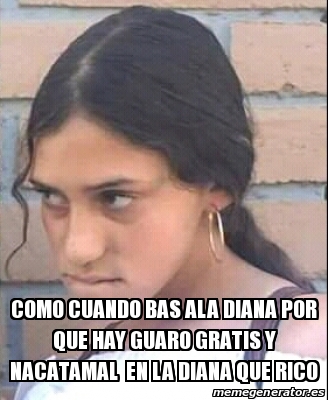 Meme Personalizado - Como cuando bas ala diana por que hay guaro gratis ...