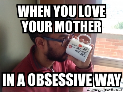Meme Personalizado - When you Love your mother In a obsessive way ...