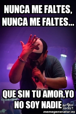 Meme Personalizado - Nunca me faltes, nunca me faltes... Que sin tu ...