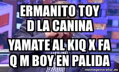 Meme Personalizado - Ermanito toy d la canina Yamate al kiq x fa q m ...