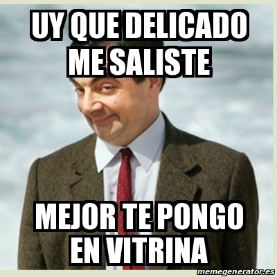 Meme Mr Bean - Uy que delicado me saliste mejor te pongo en vitrina ...