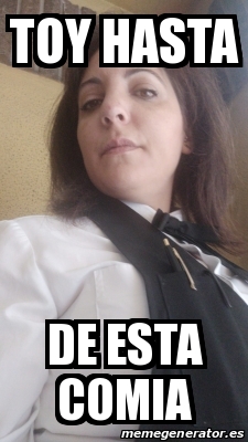 Meme Personalizado - TOY HASTA DE ESTA COMIA - 31172263