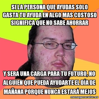 Meme Friki - si la persona que ayudas solo gasta tu ayuda en algo mas ...
