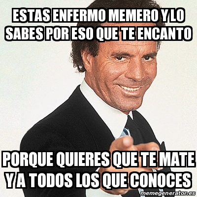 Meme Julio Iglesias - Estas enfermo memero y lo sabes por eso que te ...