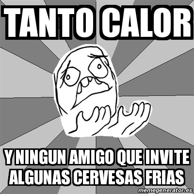 Meme Whyyy - tanto calor y ningun amigo que invite algunas cervesas ...