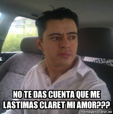 Meme Personalizado - No te das cuenta que me lastimas claret mi amor ...