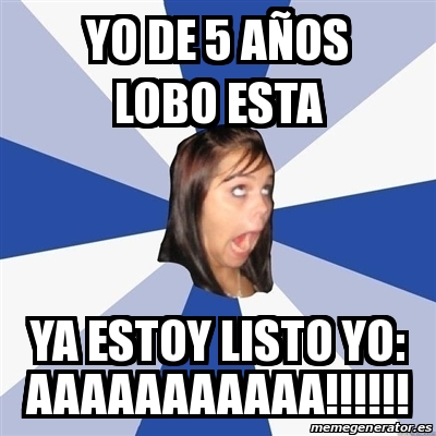 Meme Annoying Facebook Girl - YO DE 5 AÃ‘OS LOBO ESTA YA ESTOY LISTO YO ...