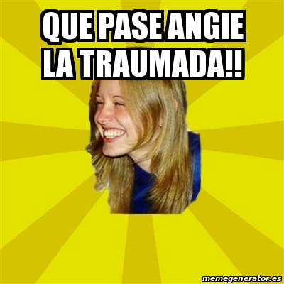 Meme Trologirl - QUE PASE ANGIE LA TRAUMADA!! - 31176540