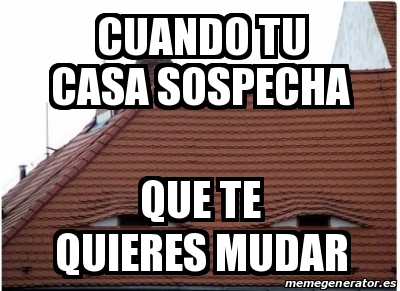 Meme Personalizado - CUANDO TU CASA SOSPECHA QUE TE QUIERES MUDAR ...