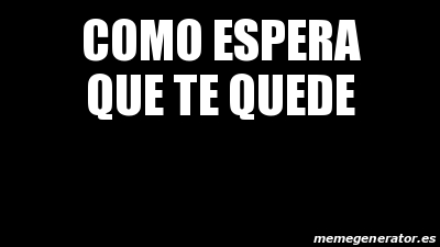 Meme Personalizado - como espera que te quede - 31177226