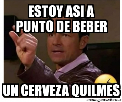 Meme Personalizado - Estoy asi a punto de beber Un cerveza quilmes ...