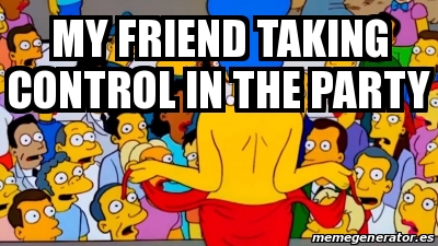 Meme Personalizado - My friend taking control in the party - 31178888