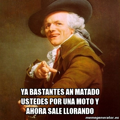 Meme Joseph Ducreux - YA BASTANTES AN MATADO USTEDES POR UNA MOTO Y ...