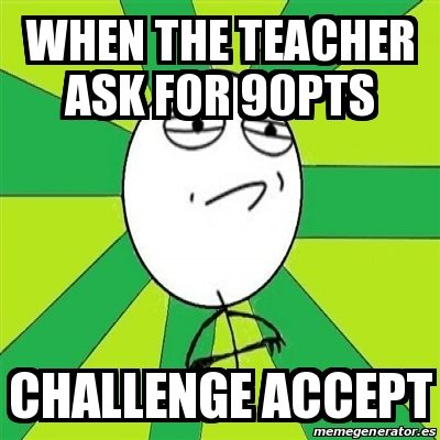 Meme Challenge Accepted - When the teacher ask for 90pts Challenge ...