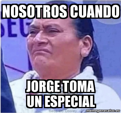 Meme Personalizado - Nosotros cuando Jorge toma un especial - 31179226