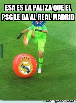 Meme Personalizado - ESA ES LA PALIZA QUE EL PSG LE DA AL REAL MADRID ...