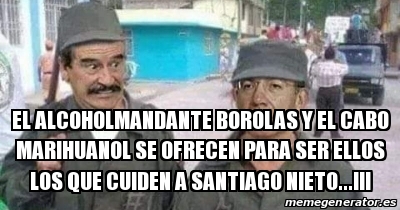 Meme Personalizado - EL ALCOHOLMANDANTE BOROLAS Y EL CABO MARIHUANOL SE ...