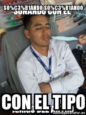 Meme Personalizado - So%C3%B1ando so%C3%B1ando Con el tipo - 31180194