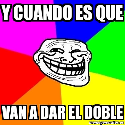 Meme Troll - Y cuando es que Van a dar el doble - 31180701