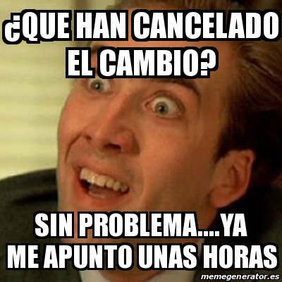 Meme No me digas - Â¿Que han cancelado el cambio? Sin problema....ya me ...