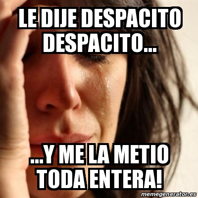 Meme Problems - Le dije despacito despacito... ...y me la metio toda ...