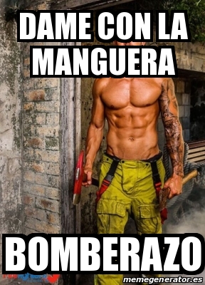 Meme Personalizado - DAME CON LA MANGUERA BOmberazo - 31182220