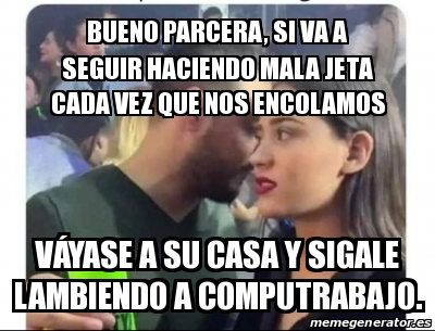 Meme Personalizado - Bueno parcera, si va a seguir haciendo mala jeta ...