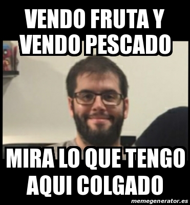 Meme Personalizado - Vendo fruta y vendo pescado Mira lo que tengo aqui ...