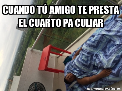 Meme Personalizado - Cuando tÃº amigo te presta el cuarto pa culiar ...