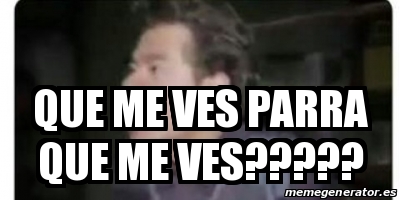 Meme Personalizado - QUE ME VES PARRA QUE ME VES????? - 31186990