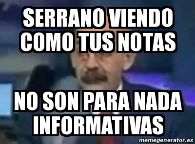 Meme Personalizado - Serrano VIENDO COMO TUS NOTAS nO SON PARA NADA ...