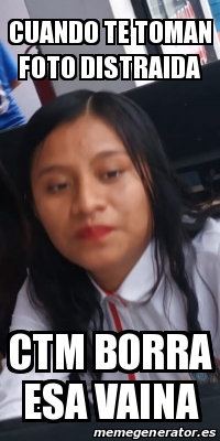 Meme Personalizado - Cuando te toman foto distraida CTM borra esa vaina ...