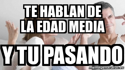 Meme Personalizado - te hablan de la edad media y tu pasando - 31194080