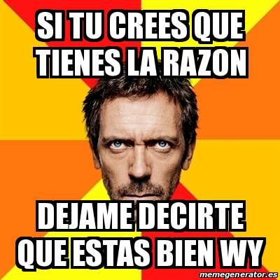 Meme House - si tu crees que tienes la razon dejame decirte que estas ...