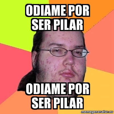 Meme Friki - odiame por ser pilar odiame por ser pilar - 31197108