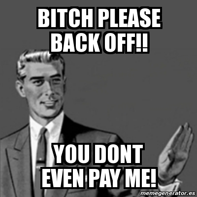 Meme Correction Guy - Bitch please back off!! You dont even pay me ...