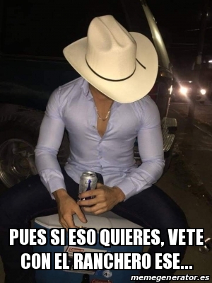 Meme Personalizado - PUES SI ESO QUIERES, VETE CON EL RANCHERO ESE ...