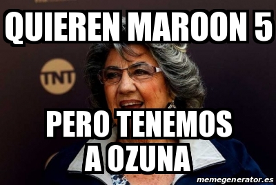 Meme Personalizado - Quieren maroon 5 Pero tenemos a Ozuna - 31029590