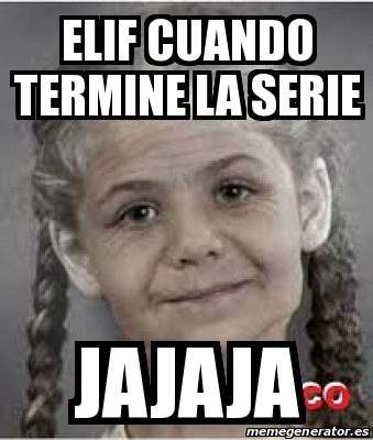 Meme Personalizado - Elif cuando termine la serie Jajaja - 31200243