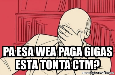Meme Personalizado - Pa esa wea paga gigas esta tonta ctm? - 31200591